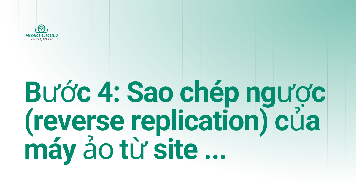 Bước 4: Sao chép ngược (reverse replication) của máy ảo từ site HI GIO Cloud về On-Premises ...
